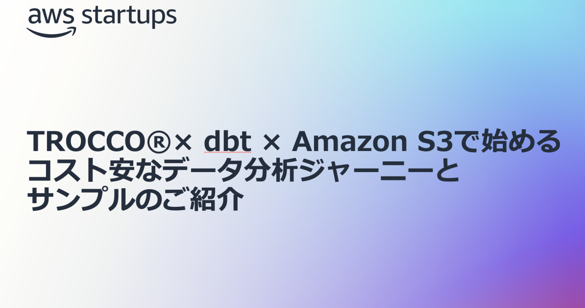 TROCCO®× dbt × Amazon S3で始めるコスト安なデータ分析ジャーニーとサンプルのご紹介 | AWS Startup ブログ