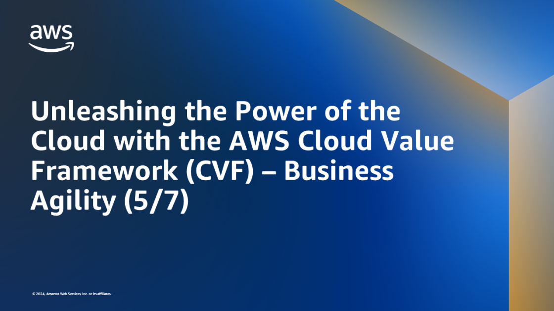 Unleashing the Power of the Cloud with the AWS Cloud Value Framework (CVF) – Business Agility (5 ...