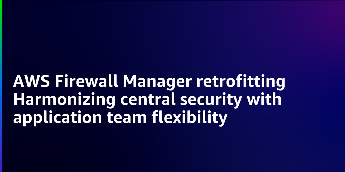 AWS Firewall Manager retrofitting: Harmonizing central security with ...