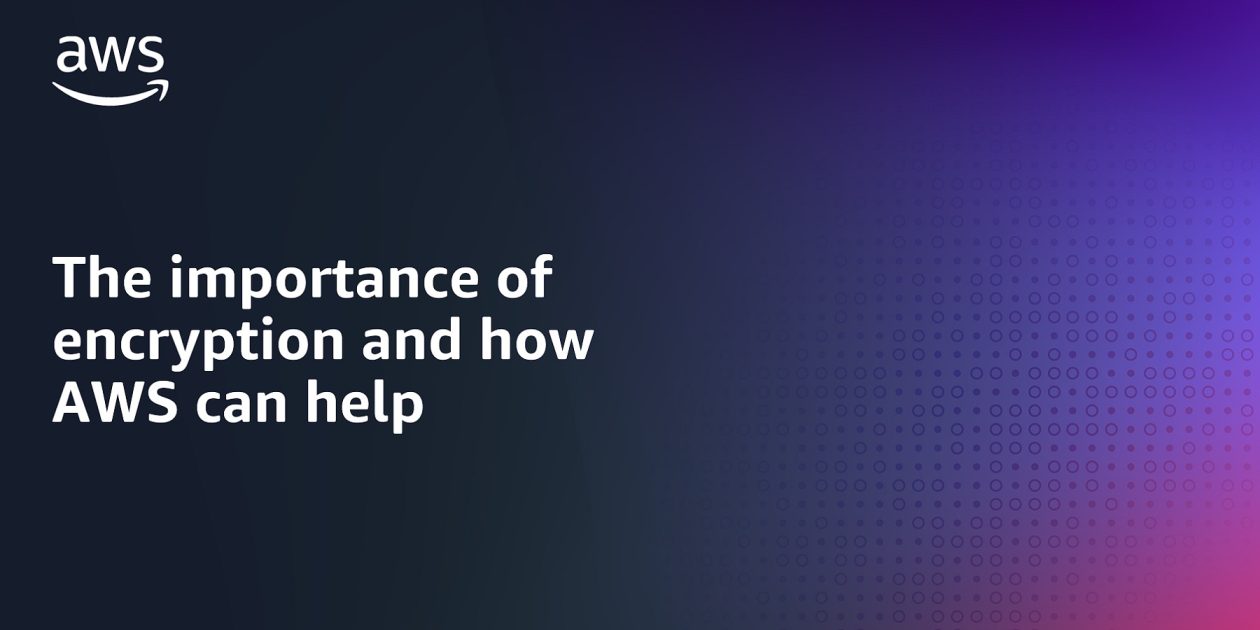 The importance of encryption and how AWS can help | AWS Security Blog