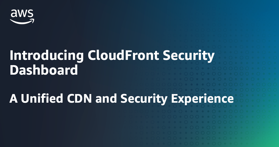 Introducing CloudFront Security Dashboard, a Unified CDN and Security Experience | Networking ...