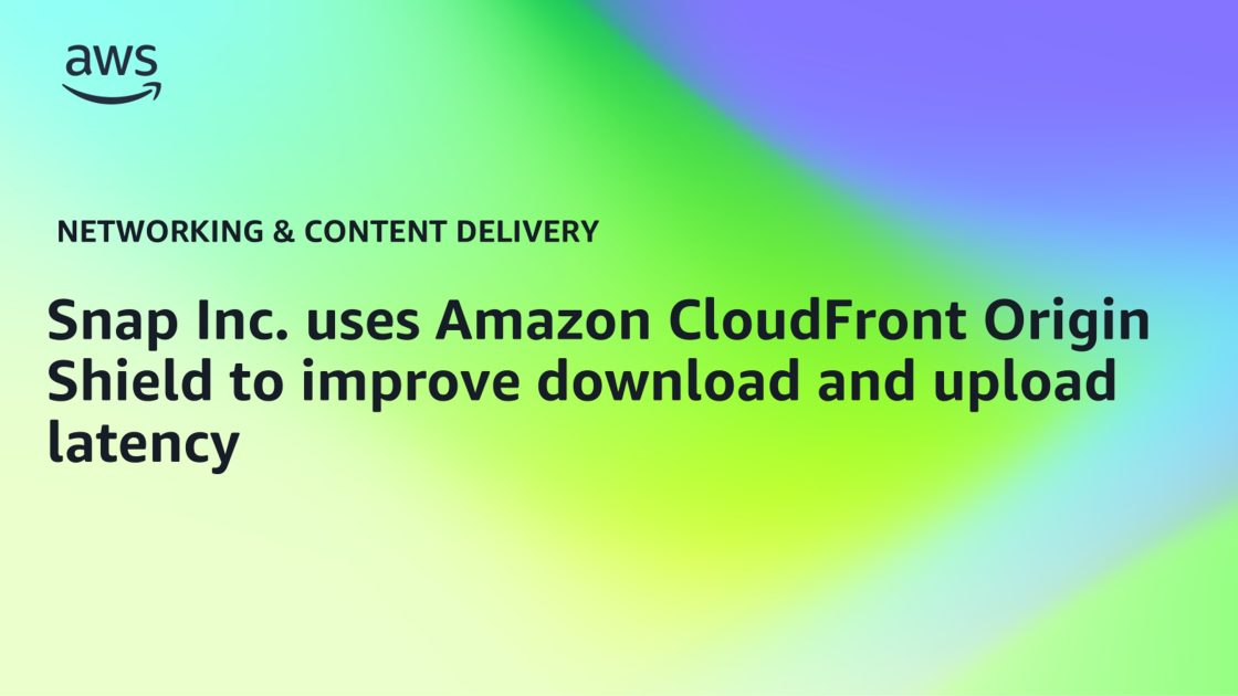 Snap Inc. uses Amazon CloudFront Origin Shield to improve download and upload latency ...