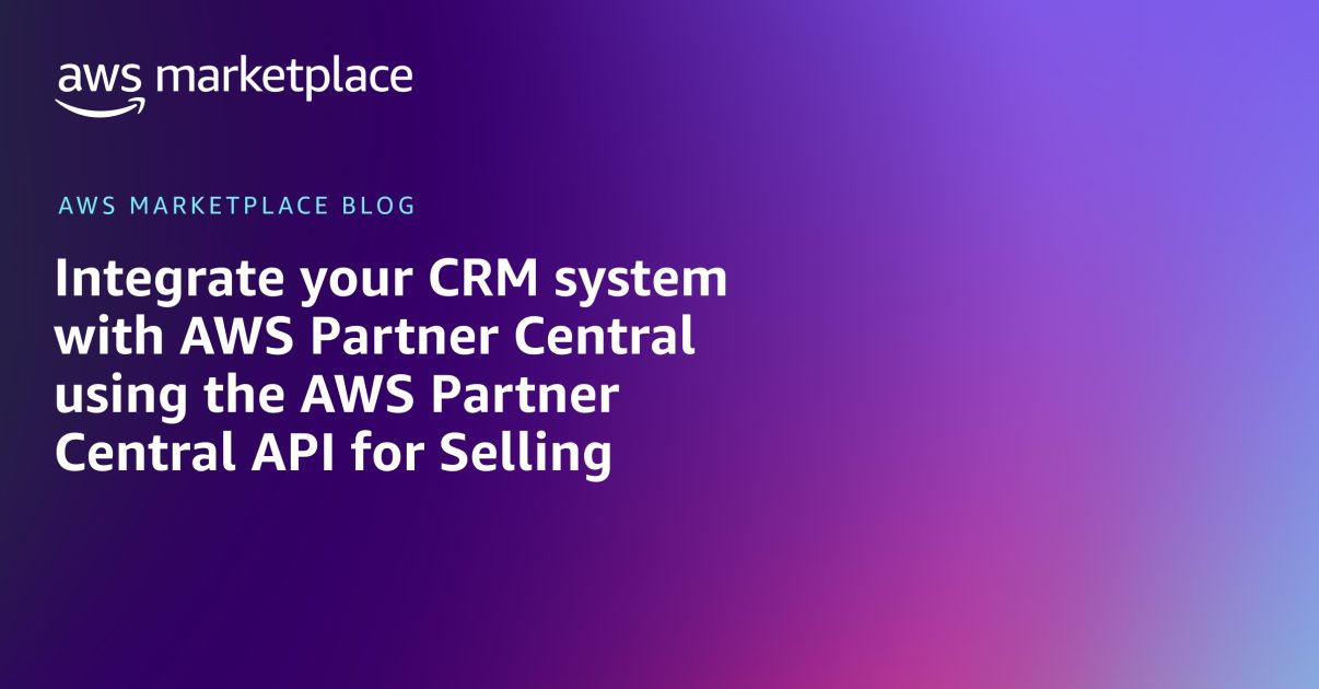 Integrate your CRM system with AWS Partner Central using the AWS Partner Central API for Selling ...