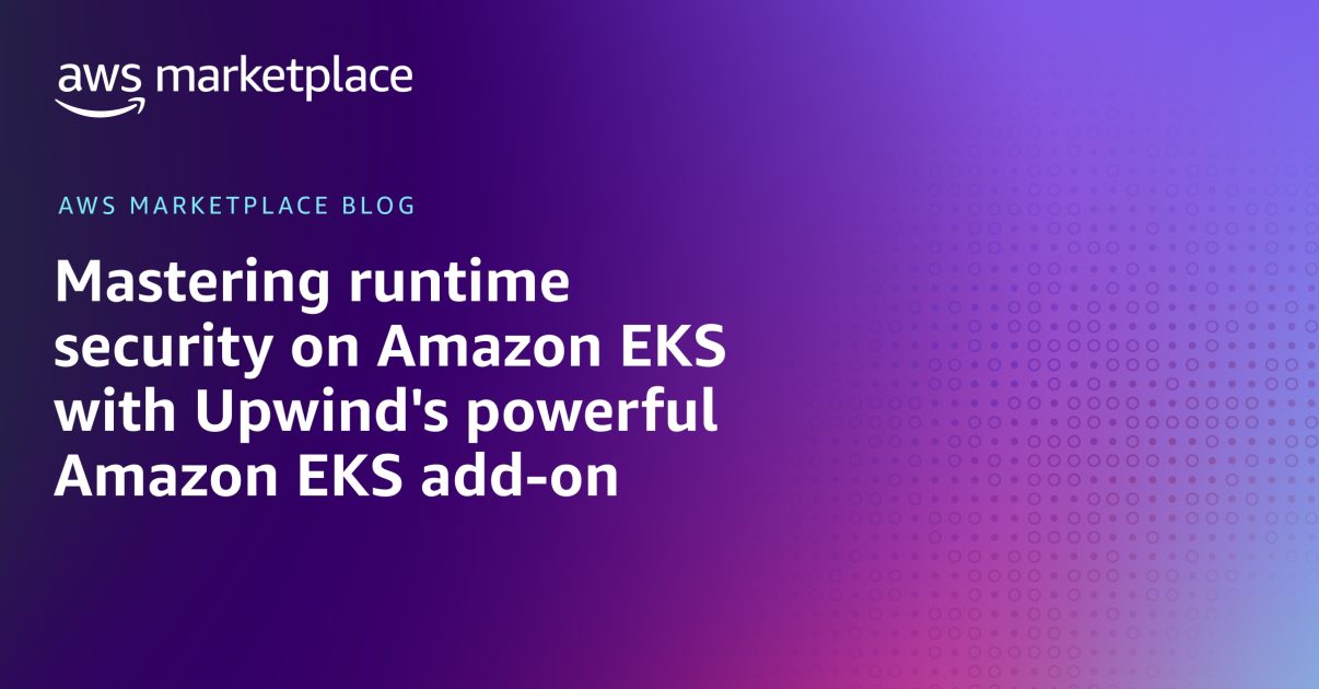 Mastering runtime security on Amazon EKS with Upwind’s powerful Amazon EKS add-on | AWS Marketplace