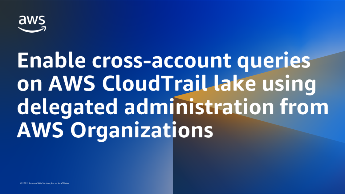 Enable cross-account queries on AWS CloudTrail lake using delegated administration from AWS ...