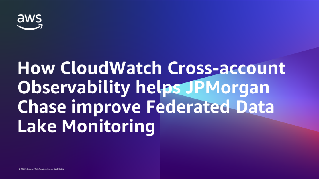 How CloudWatch cross-account observability helps JPMorgan Chase improve Federated Data Lake ...