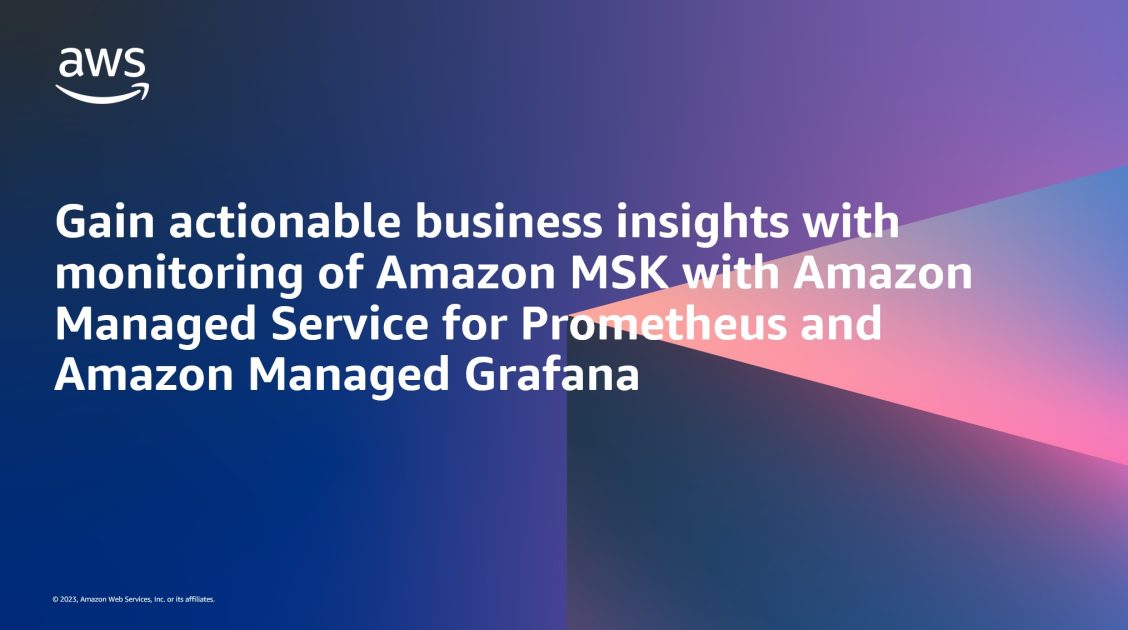 Gain actionable business insights with monitoring of Amazon MSK with Amazon Managed Service for ...