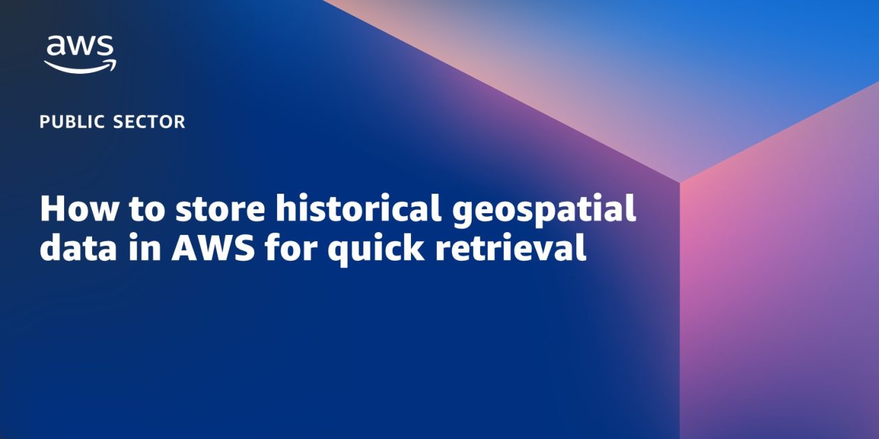 How to store historical geospatial data in AWS for quick retrieval | AWS Public Sector Blog