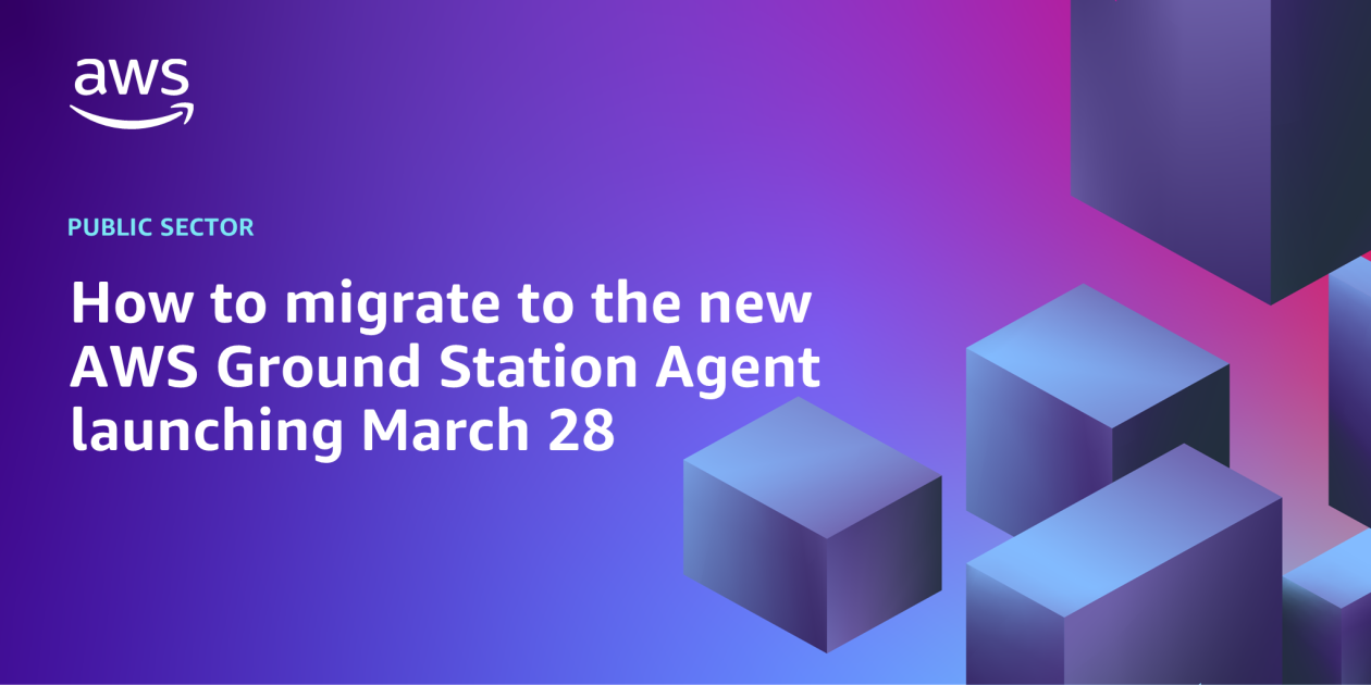 How to migrate to the new AWS Ground Station Agent launching March 28 ...