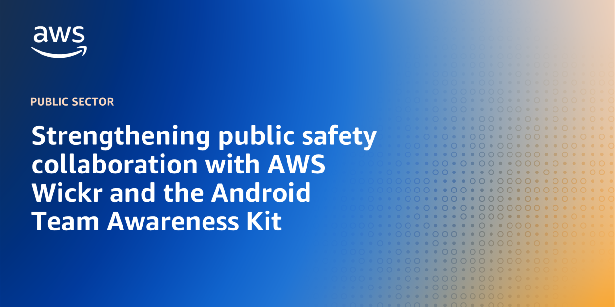 Strengthening public safety collaboration with AWS Wickr and the Android Team Awareness Kit ...