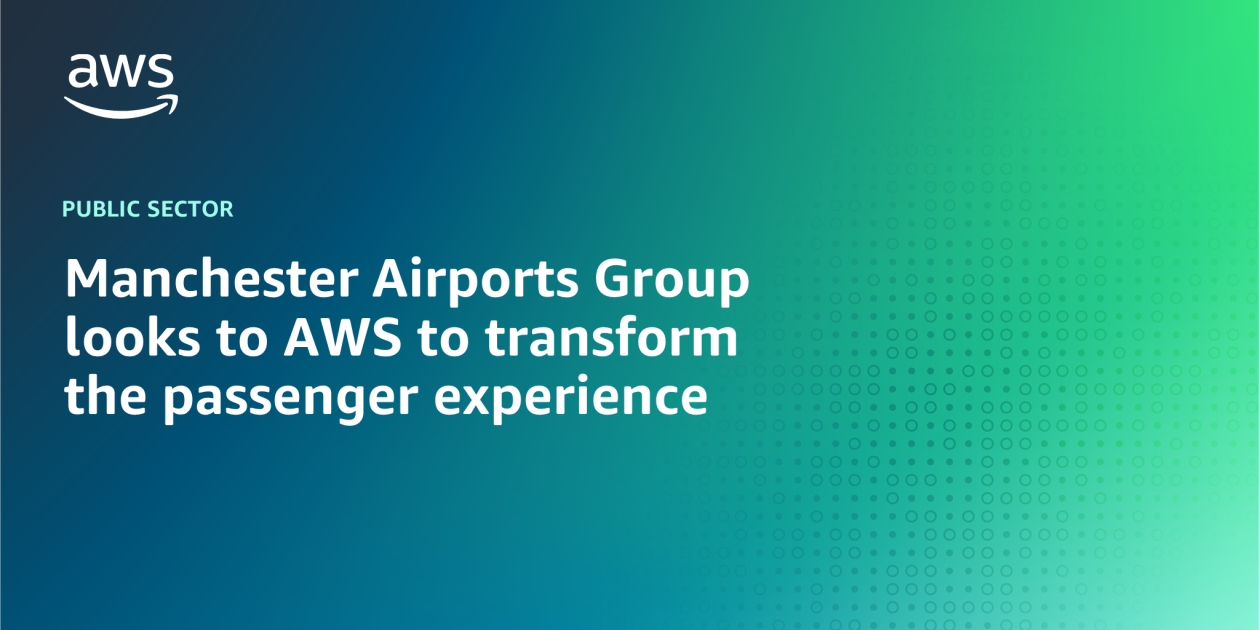 Manchester Airports Group looks to AWS to transform the passenger experience | AWS Public Sector ...