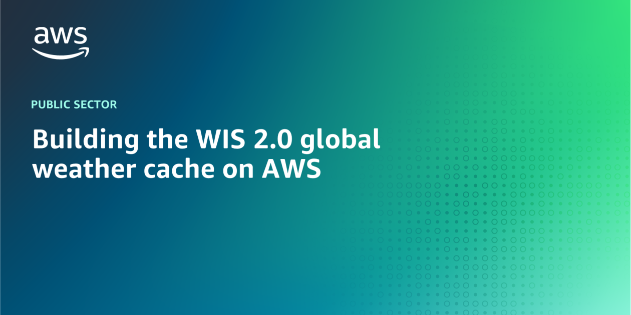 Building the WIS 2.0 global weather cache on AWS | AWS Public Sector Blog