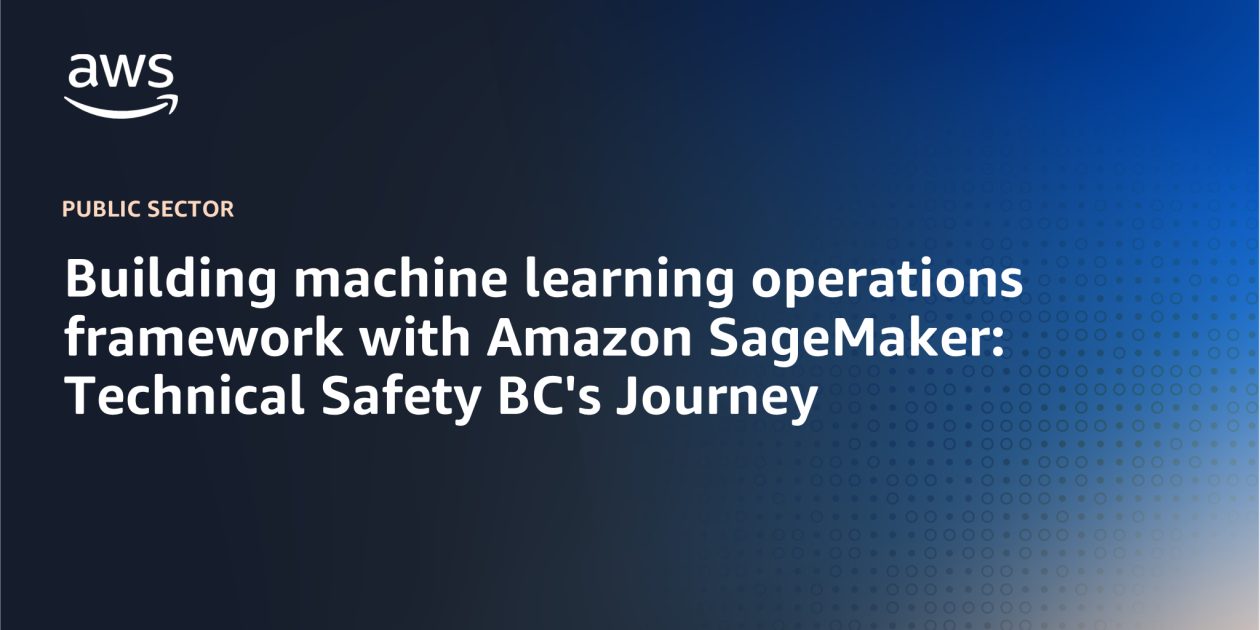 Building machine learning operations framework with Amazon SageMaker: Technical Safety BC’s ...