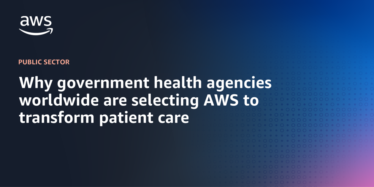 Why government health agencies worldwide are selecting AWS to transform ...