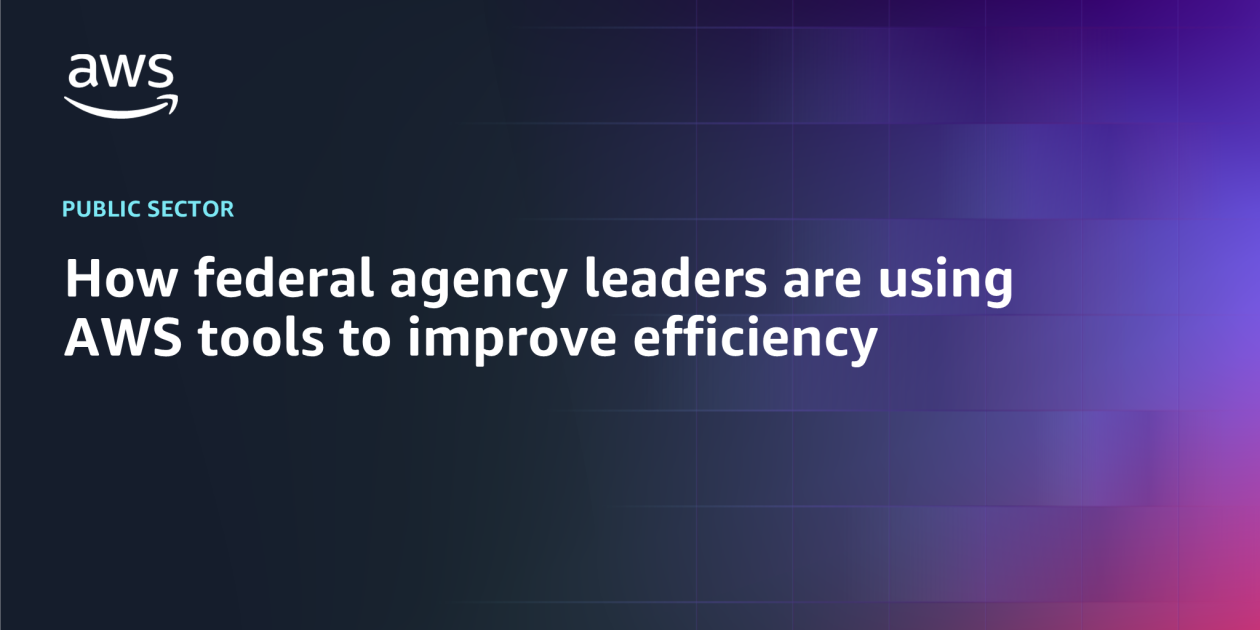 How federal agency leaders are using AWS tools to improve efficiency | AWS Public Sector Blog
