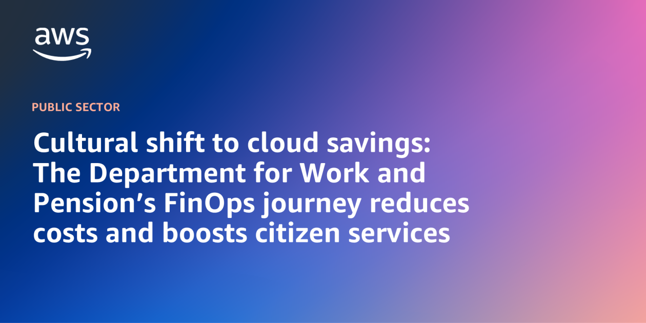 Cultural shift to cloud savings: The Department for Work and Pension’s FinOps journey reduces ...