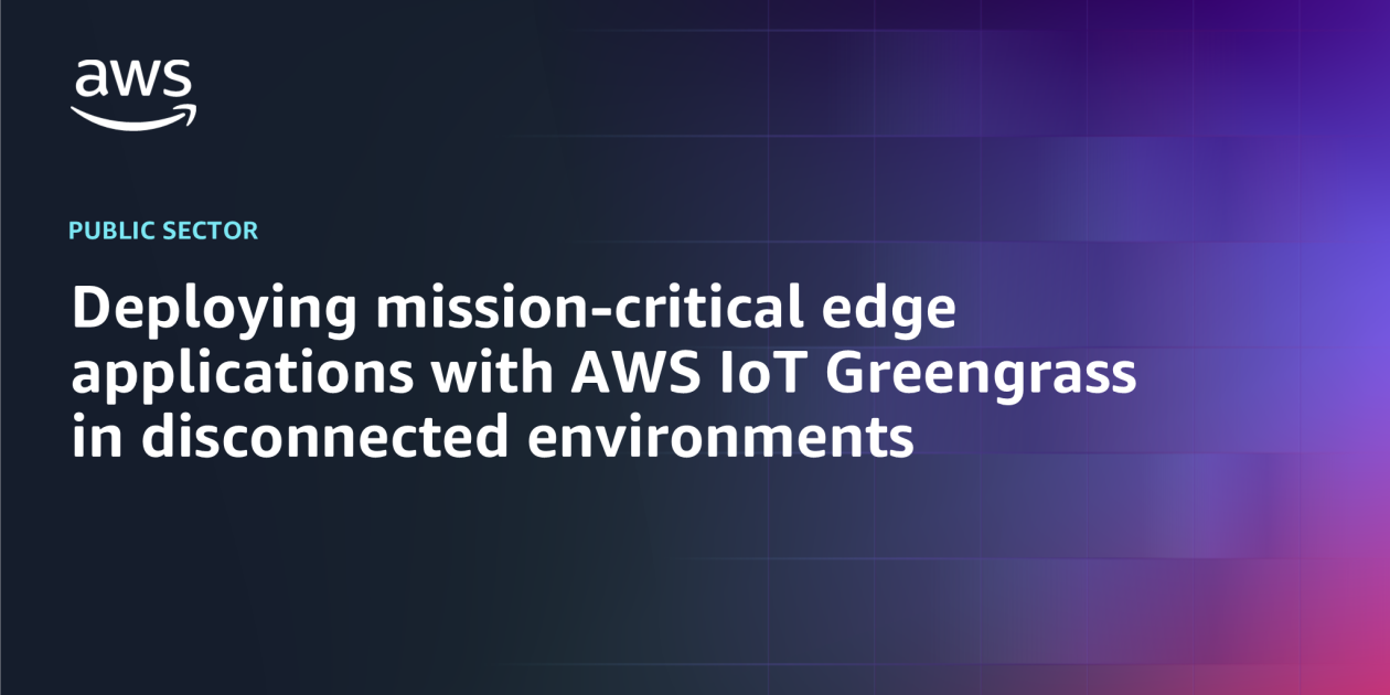 Deploying mission-critical edge applications with AWS IoT Greengrass in ...