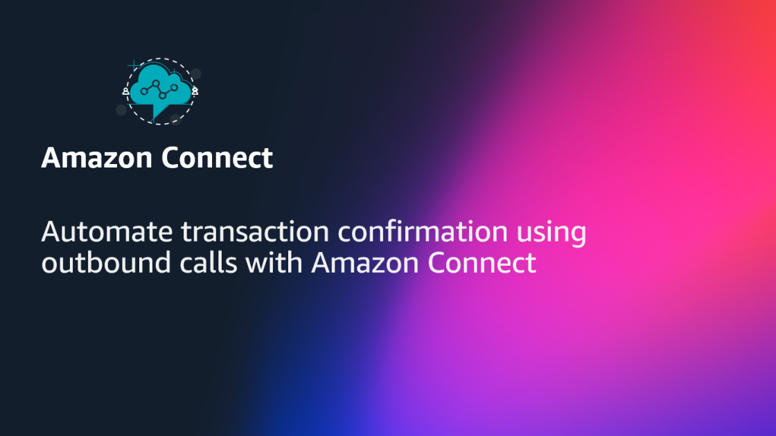 Automate transaction confirmation using outbound calls with Amazon Connect | AWS Contact Center