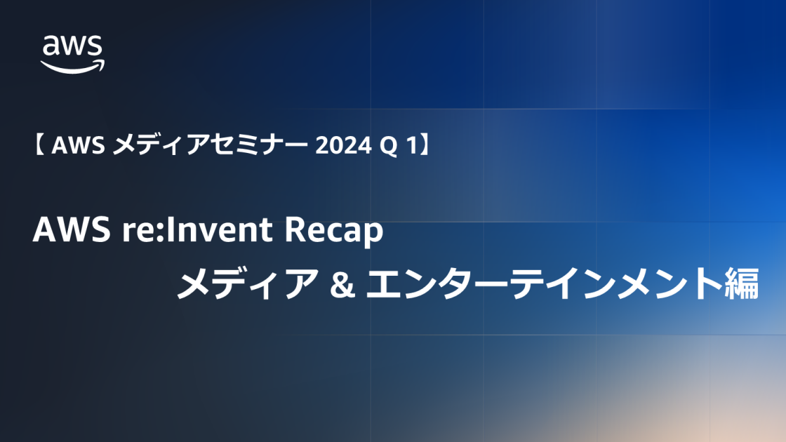 【開催報告&資料公開】AWS メディアセミナー 2024 Q1～ AWS re:Invent Recap メディア & エンターテインメント編 ～ | Amazon Web Services ブログ