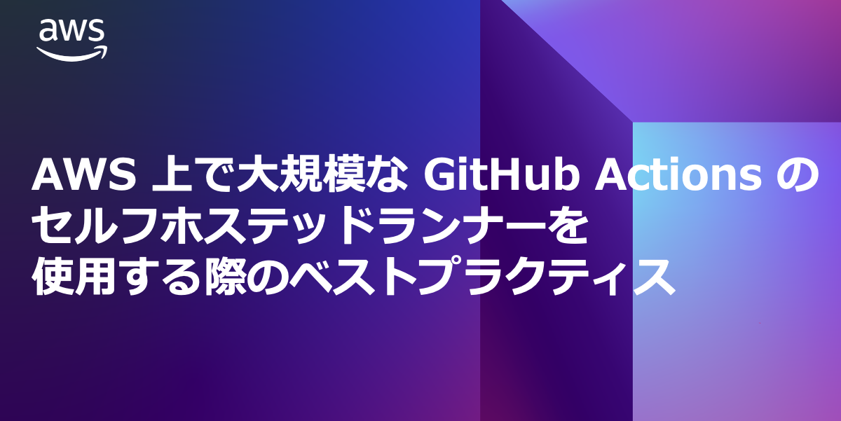 B Aws Aws 上で大規模な Github Actions のセルフホステッドランナーを使用する際のベストプラクティス Amazon Web Services