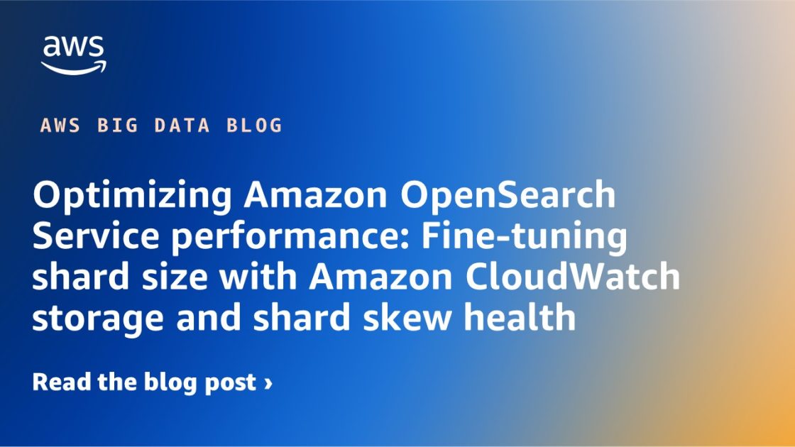 Optimizing Amazon OpenSearch Service performance: Fine-tuning shard size with Amazon CloudWatch ...