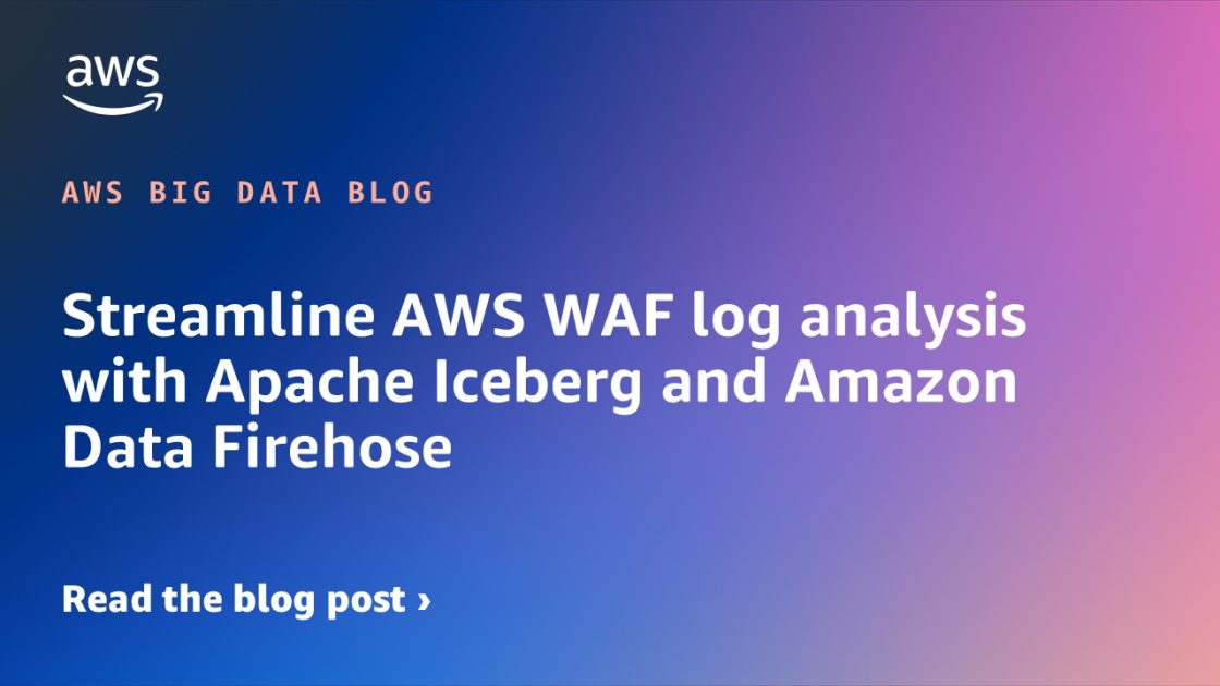 Streamline AWS WAF log analysis with Apache Iceberg and Amazon Data Firehose | AWS Big Data Blog