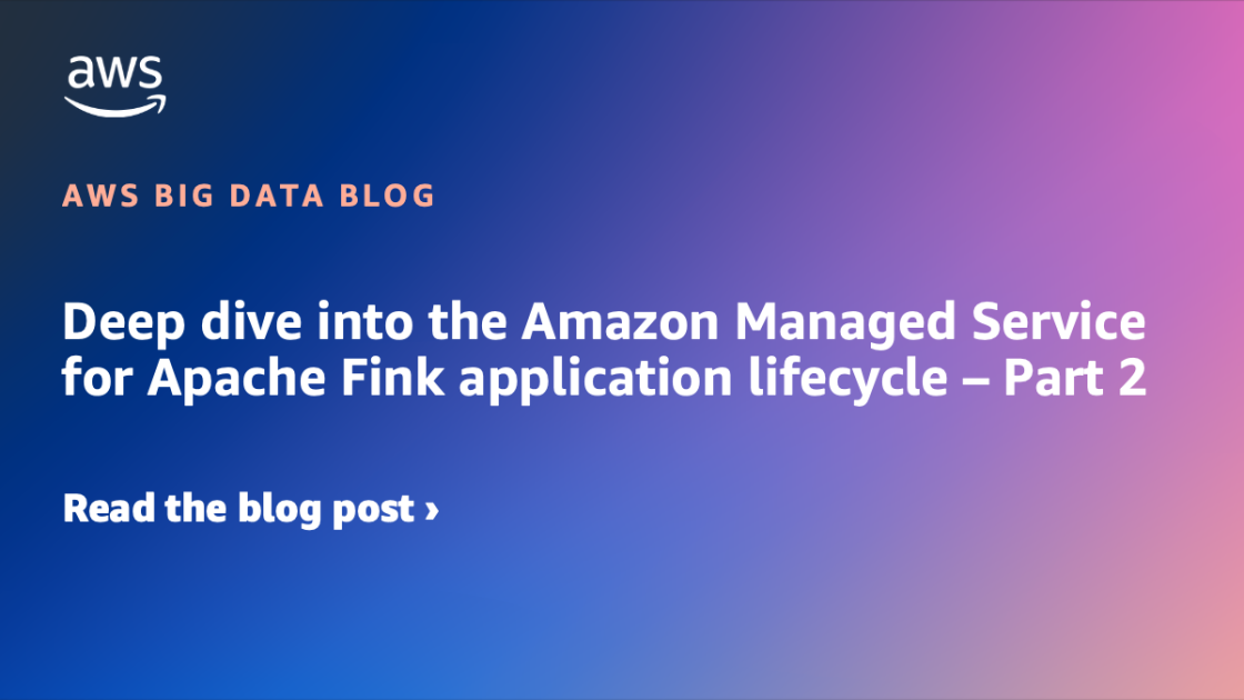 Deep dive into the Amazon Managed Service for Apache Fink application lifecycle – Part 2 | AWS ...