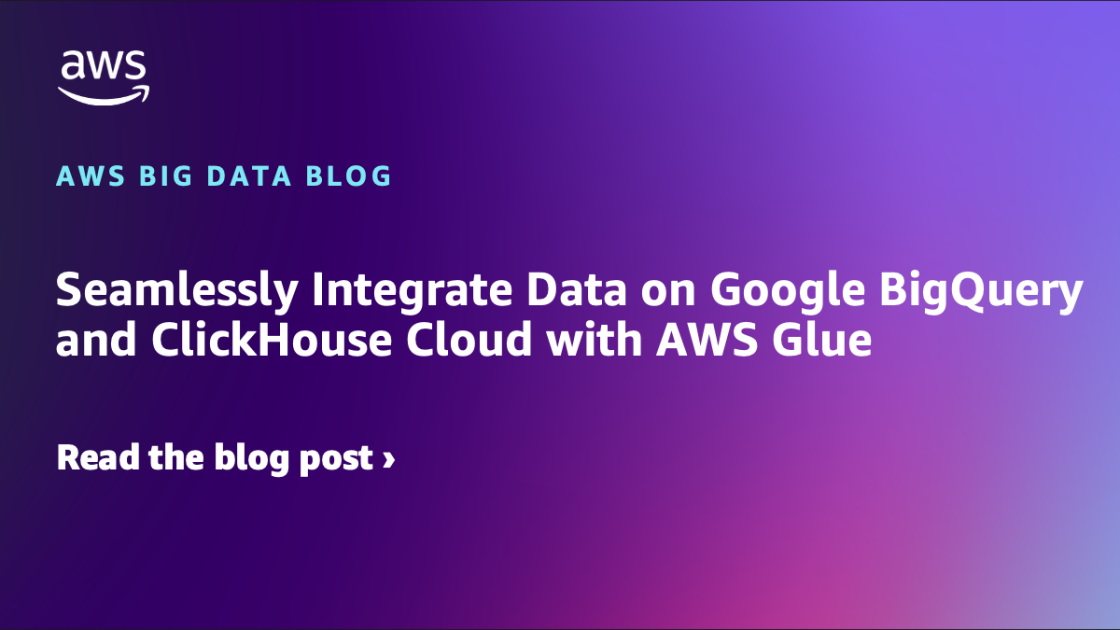 Seamlessly Integrate Data on Google BigQuery and ClickHouse Cloud with AWS Glue | AWS Big Data Blog