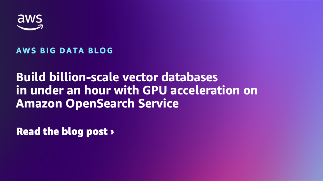 Build billion-scale vector databases in under an hour with GPU acceleration on Amazon OpenSearch ...