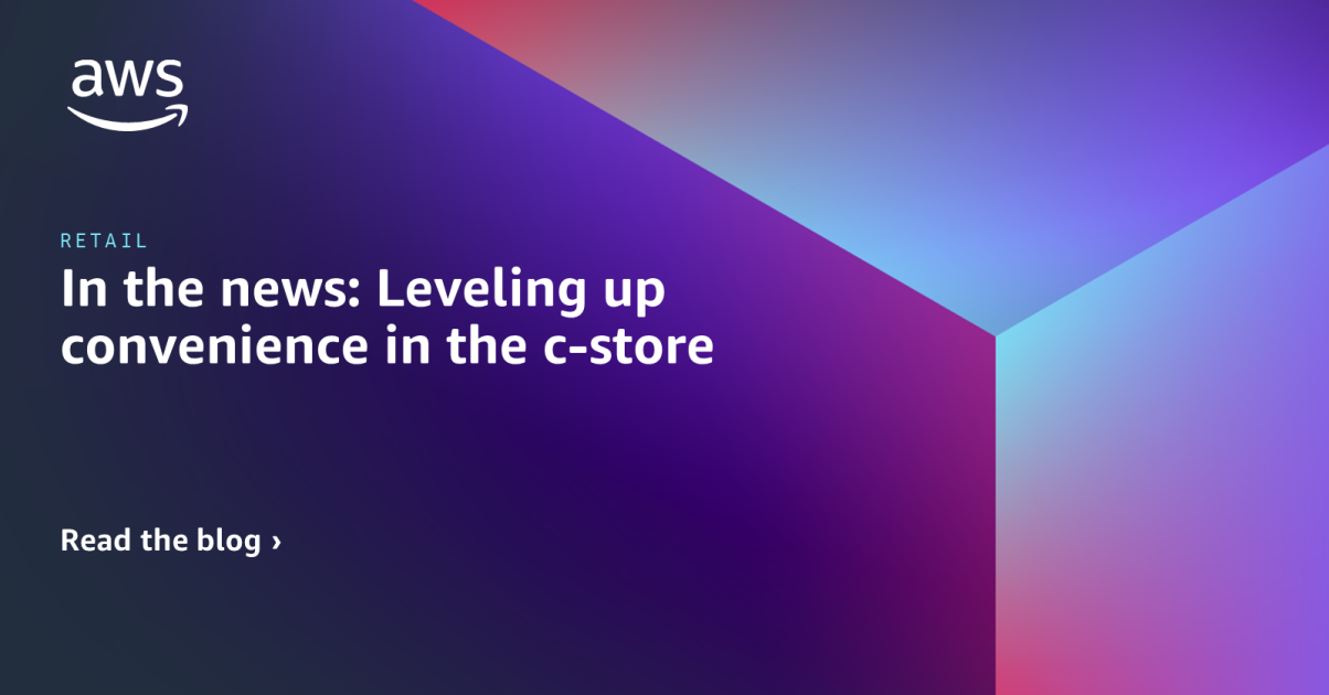 In the news: Leveling up convenience in the c-store | AWS for Industries