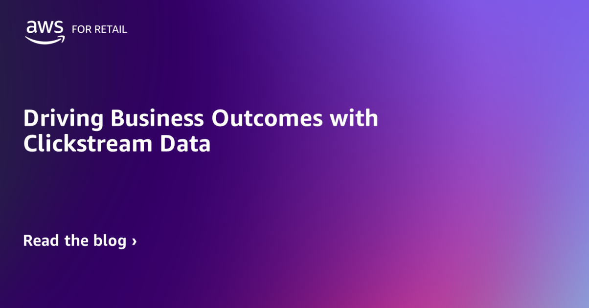 Driving Business Outcomes with Clickstream Data | AWS for Industries