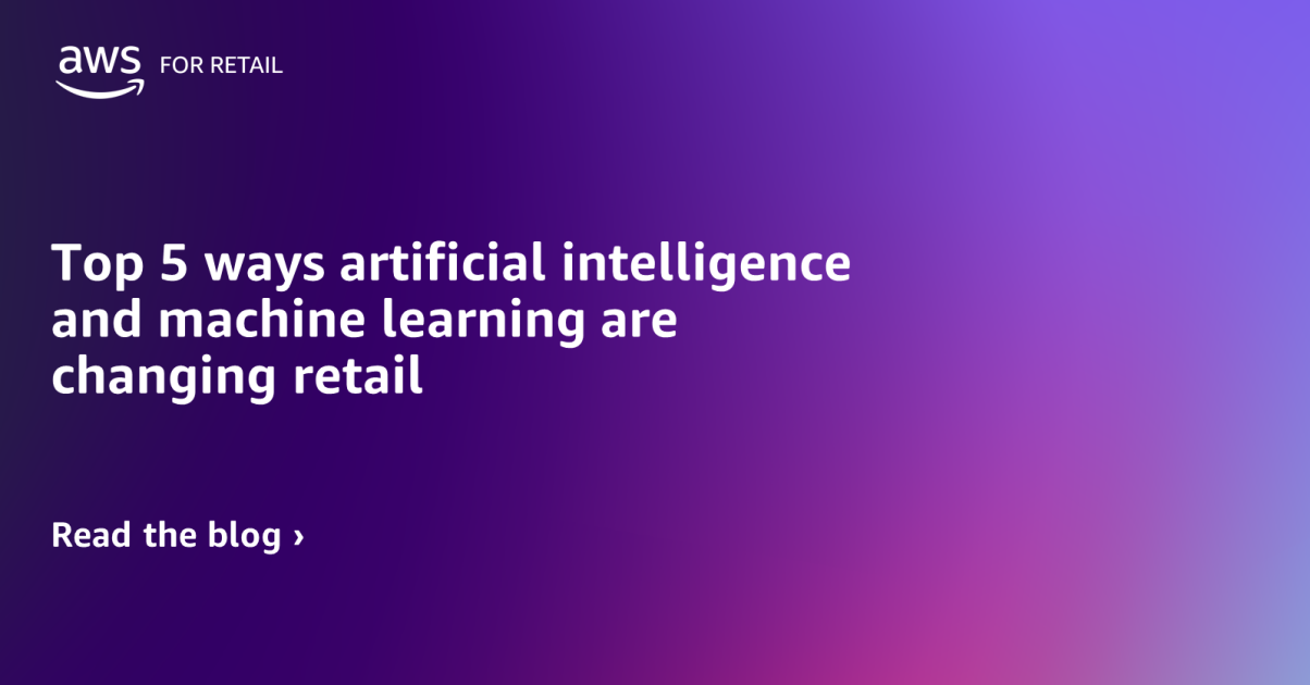 Top 5 ways artificial intelligence and machine learning are changing retail | AWS for Industries