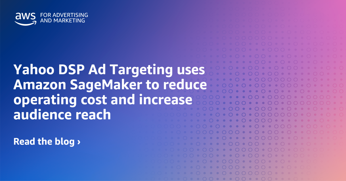 Yahoo DSP Ad Targeting Uses Amazon SageMaker To Reduce Operating Cost and Increase Audience ...