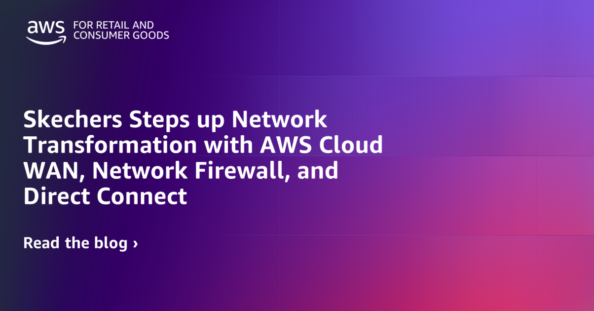 Skechers Steps up Network Transformation with AWS Cloud WAN, Network Firewall, and Direct ...