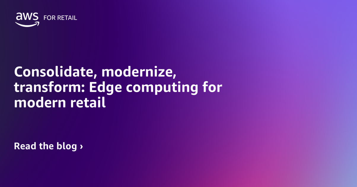 Consolidate, modernize, transform: Edge computing for modern retail ...