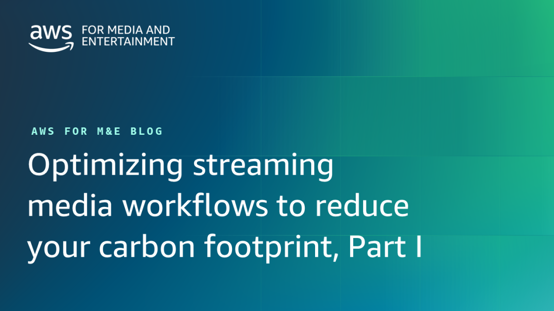 Optimizing streaming media workflows to reduce your carbon footprint, Part I | AWS for M&E Blog
