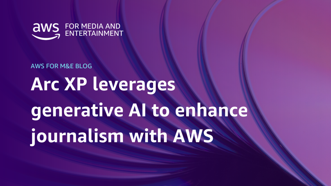 Arc XP leverages generative AI to enhance journalism with AWS | AWS for M&E Blog