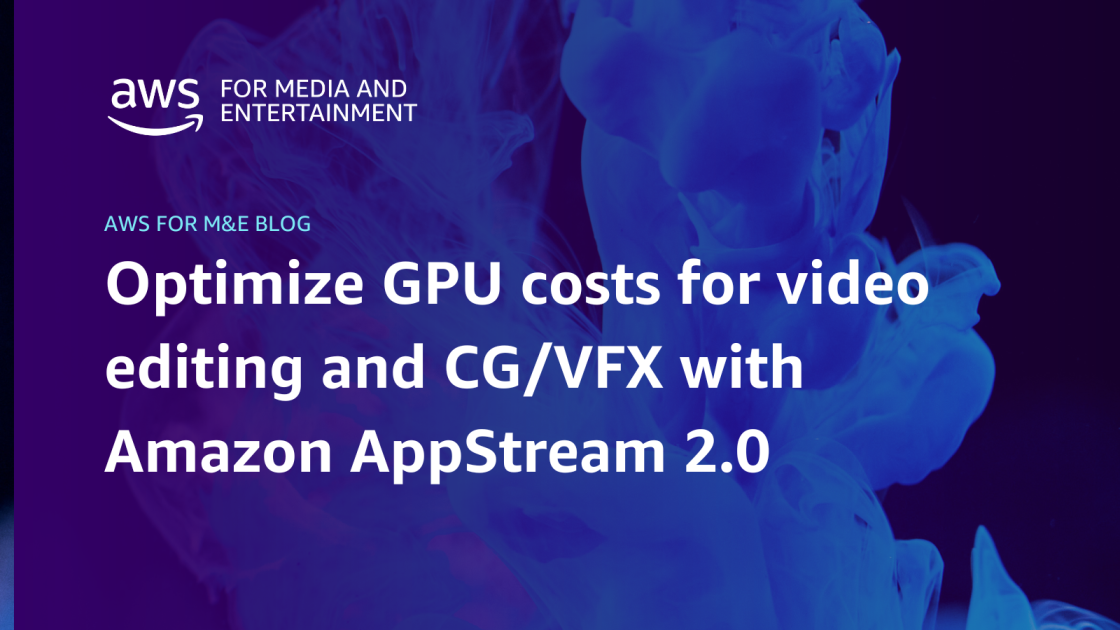Optimize GPU costs for video editing and CG/VFX with Amazon AppStream 2.0 | AWS for M&E Blog