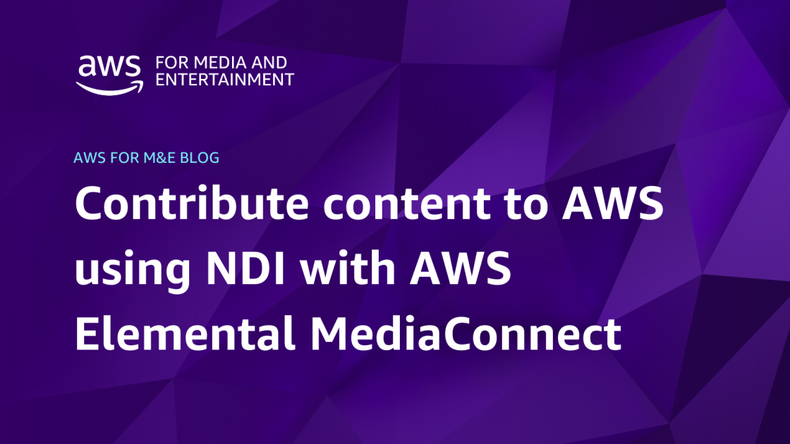 Contribute content to AWS using NDI with AWS Elemental MediaConnect | AWS for M&E Blog