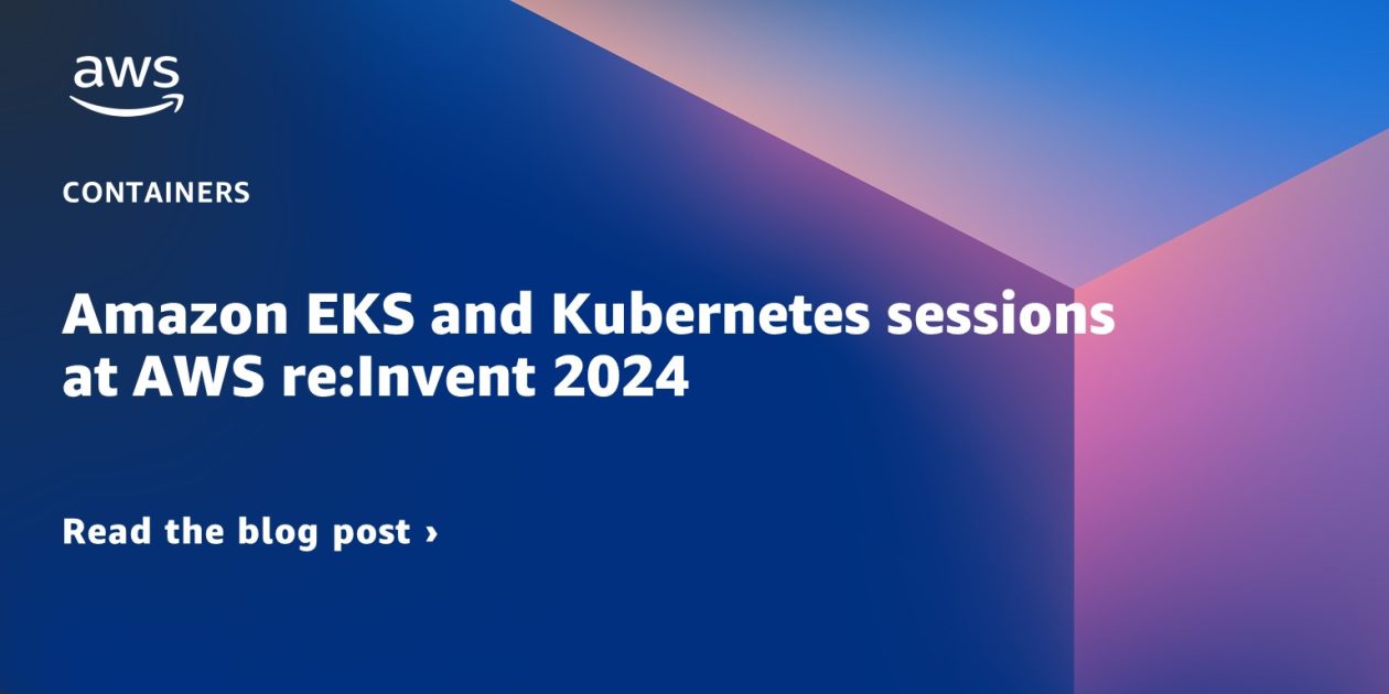 Amazon EKS and Kubernetes sessions at AWS re:Invent 2024 | Containers